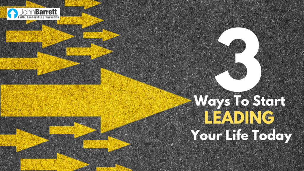 3 Ways To Start Leading Your Life Today | John Barrett Blog