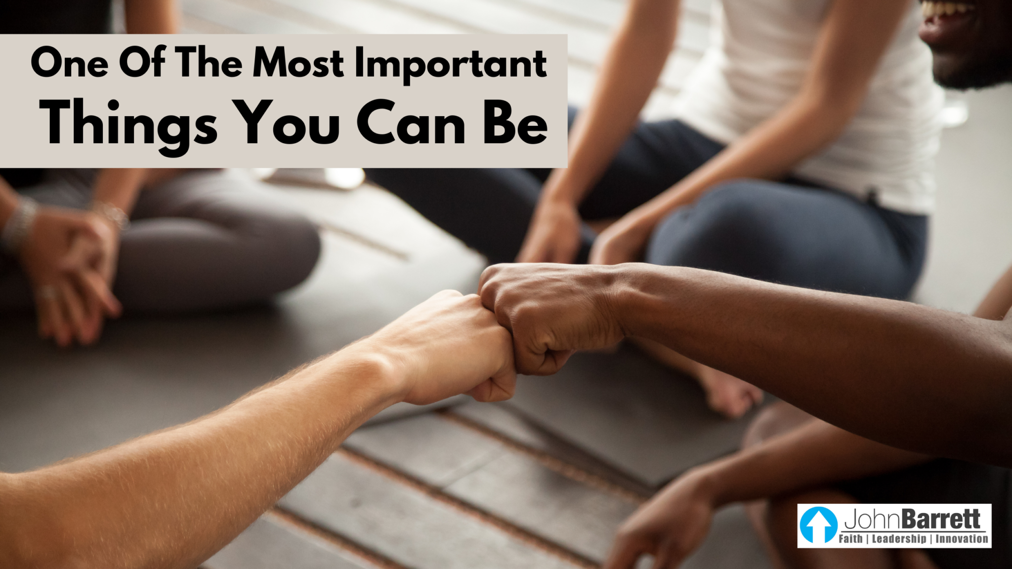 One Of The Most Important Things You Can Be | John Barrett Blog