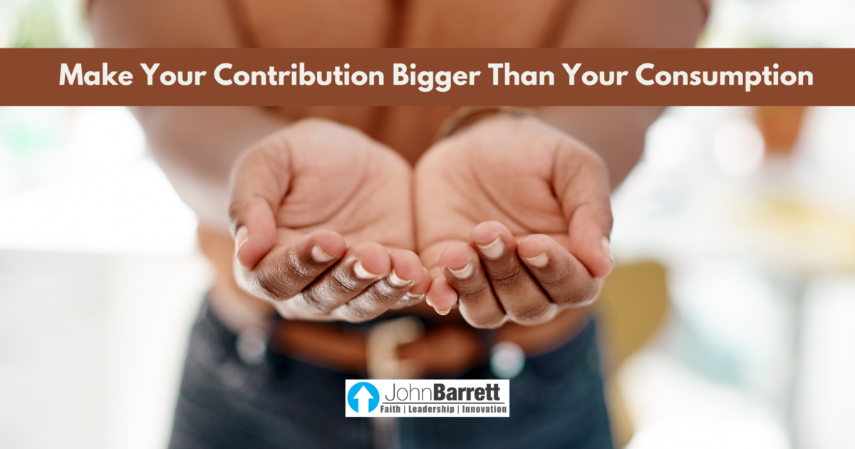 Make Your Contribution Bigger Than Your Consumption | John Barrett Blog