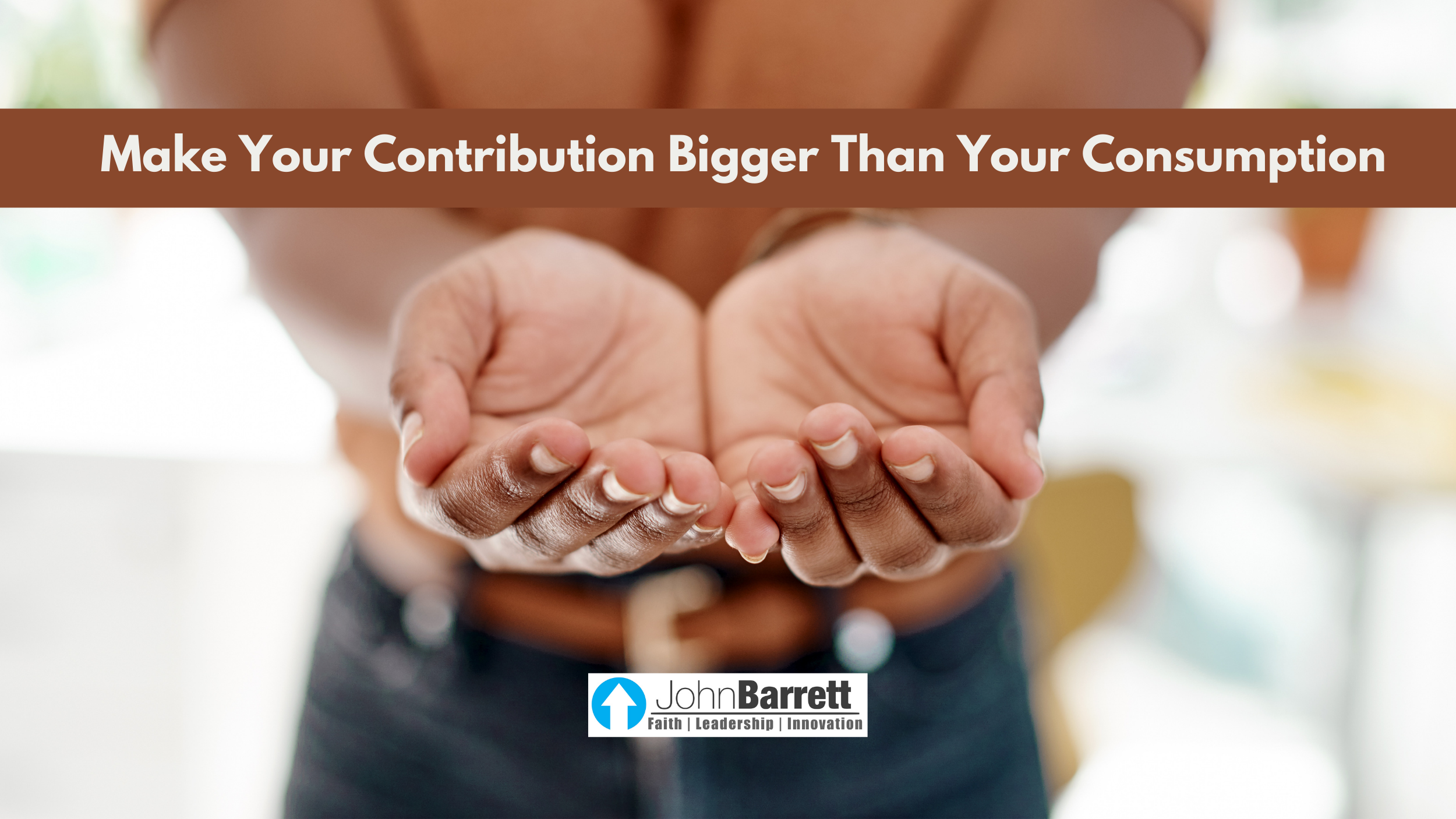 Make Your Contribution Bigger Than Your Consumption | John Barrett Blog